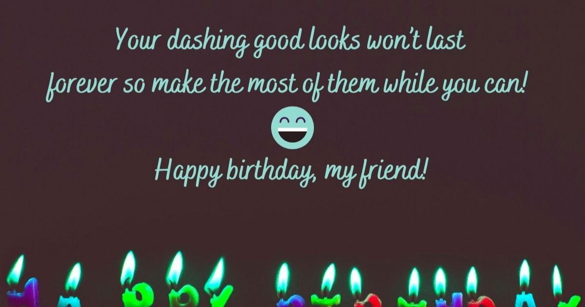 Dashing good looks don’t last forever - Happy Birthday Wisher, by Pensador