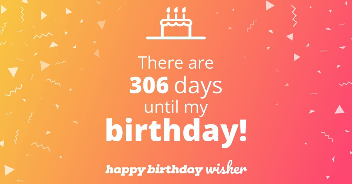 There are 306 days until my birthday! - Happy Birthday Wisher, by Pensador